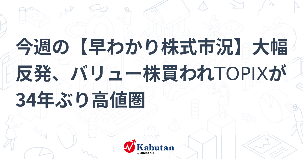 今週の【早わかり株式市況】大幅反発、バリュー株買われTOPIXが34年ぶり高値圏 | 市況 - 株探ニュース