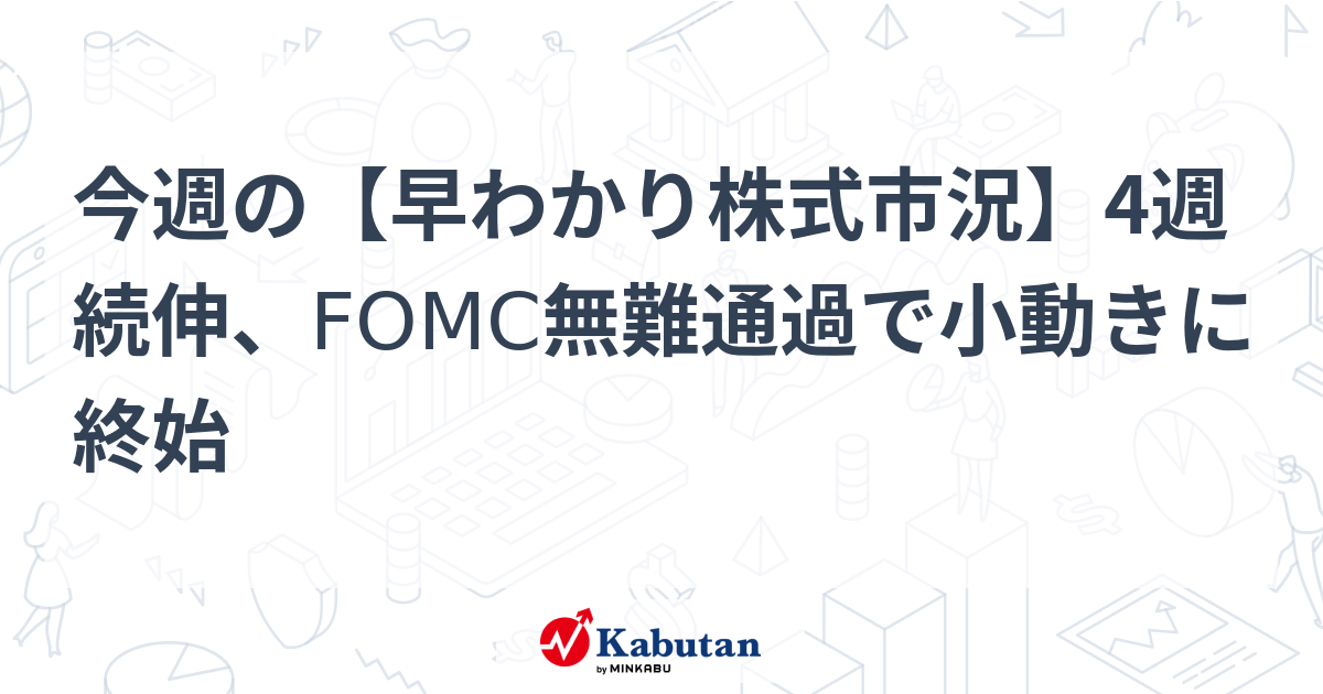 今週の【早わかり株式市況】4週続伸、FOMC無難通過で小動きに終始 | 市況 - 株探ニュース