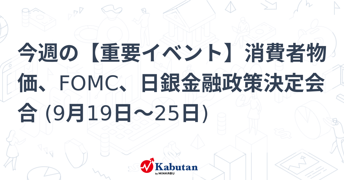 今週の【重要イベント】消費者物価、FOMC、日銀金融政策決定会合 (9月19日～25日) | 市況 - 株探ニュース