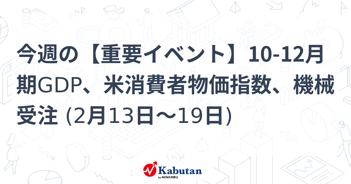 今週の【重要イベント】10-12月期GDP、米消費者物価指数、機械受注 (2月13日～19日) | 市況 - 株探ニュース