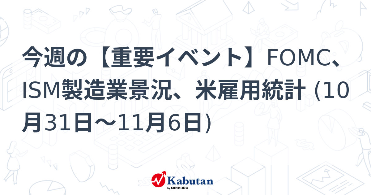 今週の【重要イベント】FOMC、ISM製造業景況、米雇用統計 (10月31日～11月6日) | 市況 - 株探ニュース