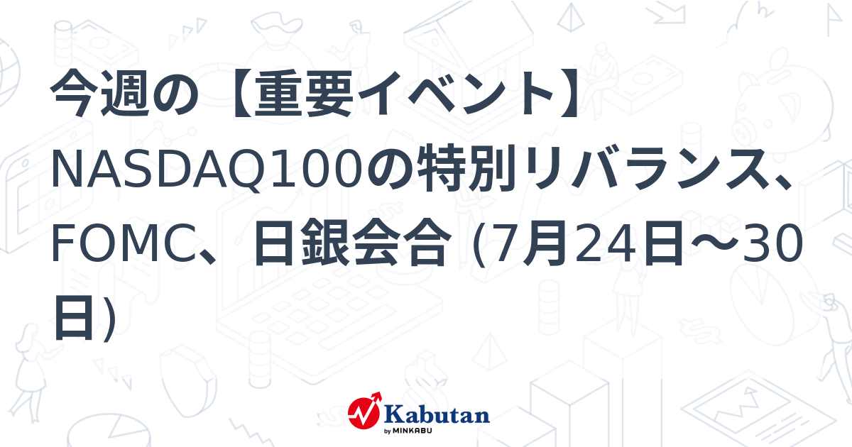 今週の【重要イベント】NASDAQ100の特別リバランス、FOMC、日銀会合 (7月24日～30日) | 市況 - 株探ニュース