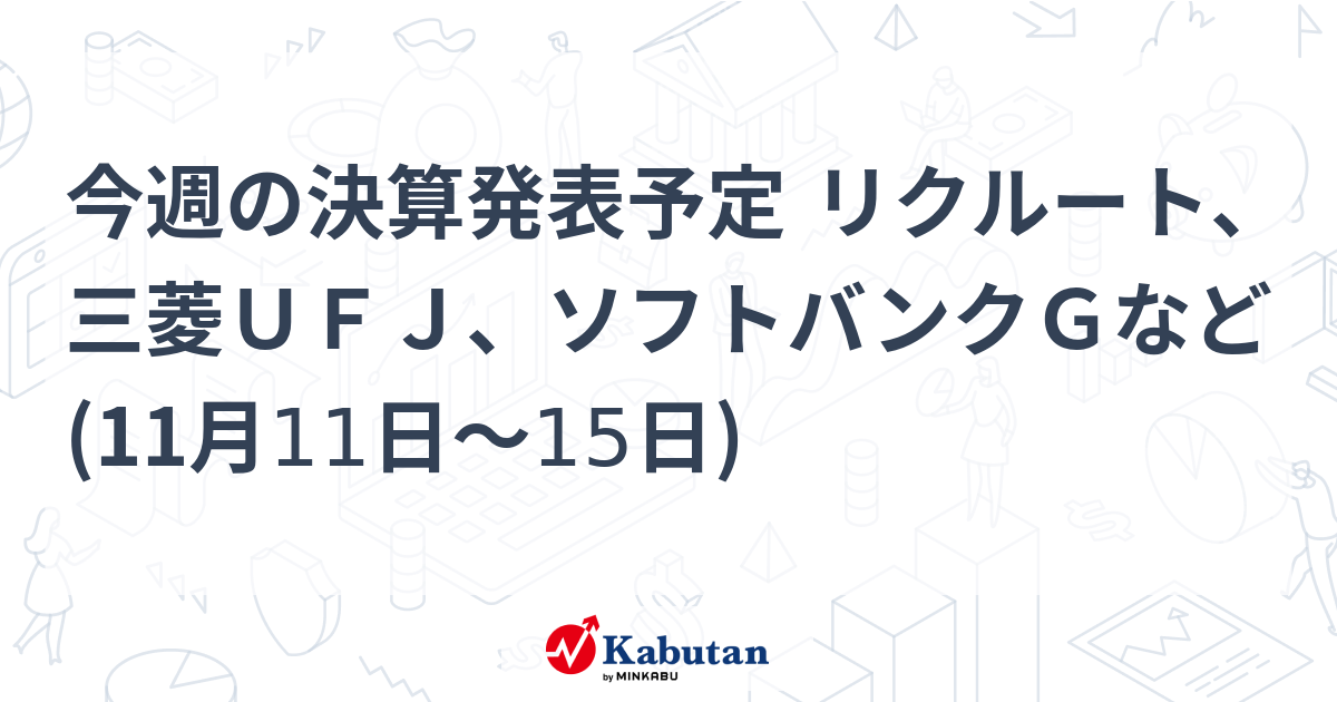 今週の決算発表予定 リクルート、三菱UFJ、ソフトバンクGなど (11月11日～15日) | 市況 - 株探ニュース