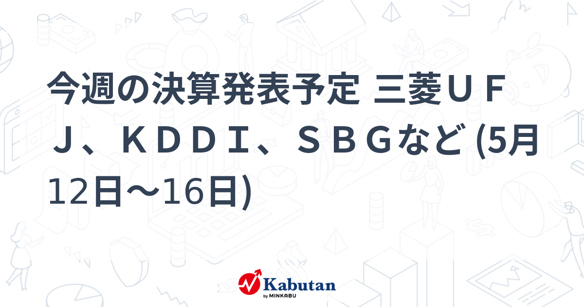 今週の決算発表予定 三菱UFJ、KDDI、SBGなど (5月12日～16日) | 市況 - 株探ニュース