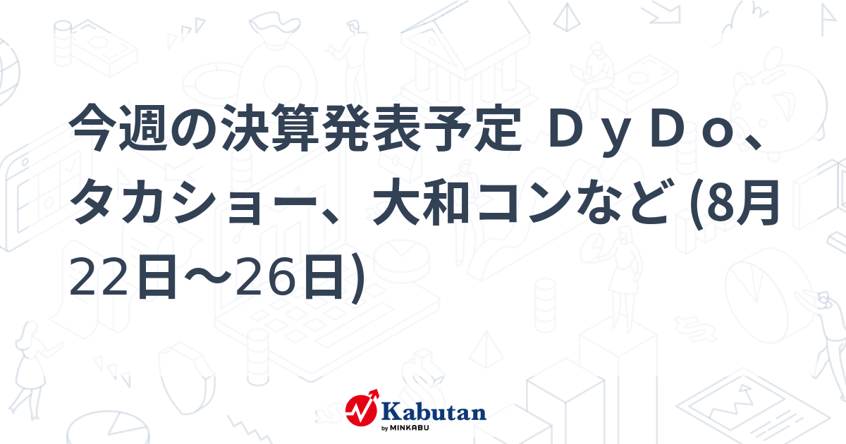 今週の決算発表予定 DyDo、タカショー、大和コンなど (8月22日～26日) | 市況 - 株探ニュース