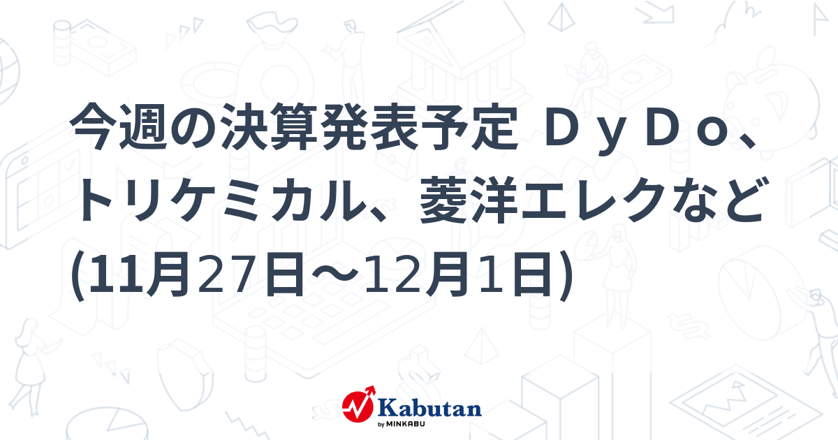 今週の決算発表予定 DyDo、トリケミカル、菱洋エレクなど (11月27日～12月1日) | 市況 - 株探ニュース