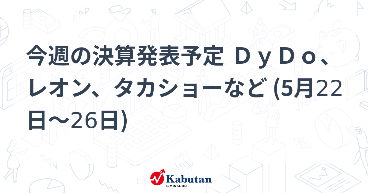 今週の決算発表予定 DyDo、レオン、タカショーなど (5月22日～26日) | 市況 - 株探ニュース