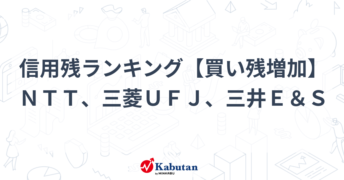 信用残ランキング【買い残増加】 NTT、三菱UFJ、三井E＆S | 個別株 - 株探ニュース