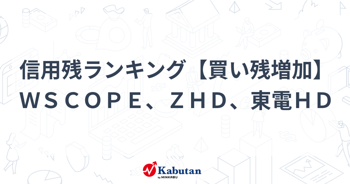 信用残ランキング【買い残増加】 WSCOPE、ZHD、東電HD | 個別株 - 株探ニュース