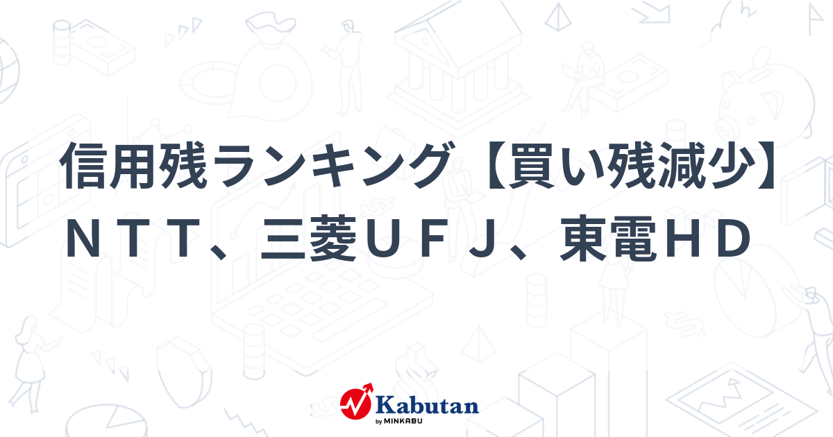 信用残ランキング【買い残減少】 NTT、三菱UFJ、東電HD | 個別株 - 株探ニュース
