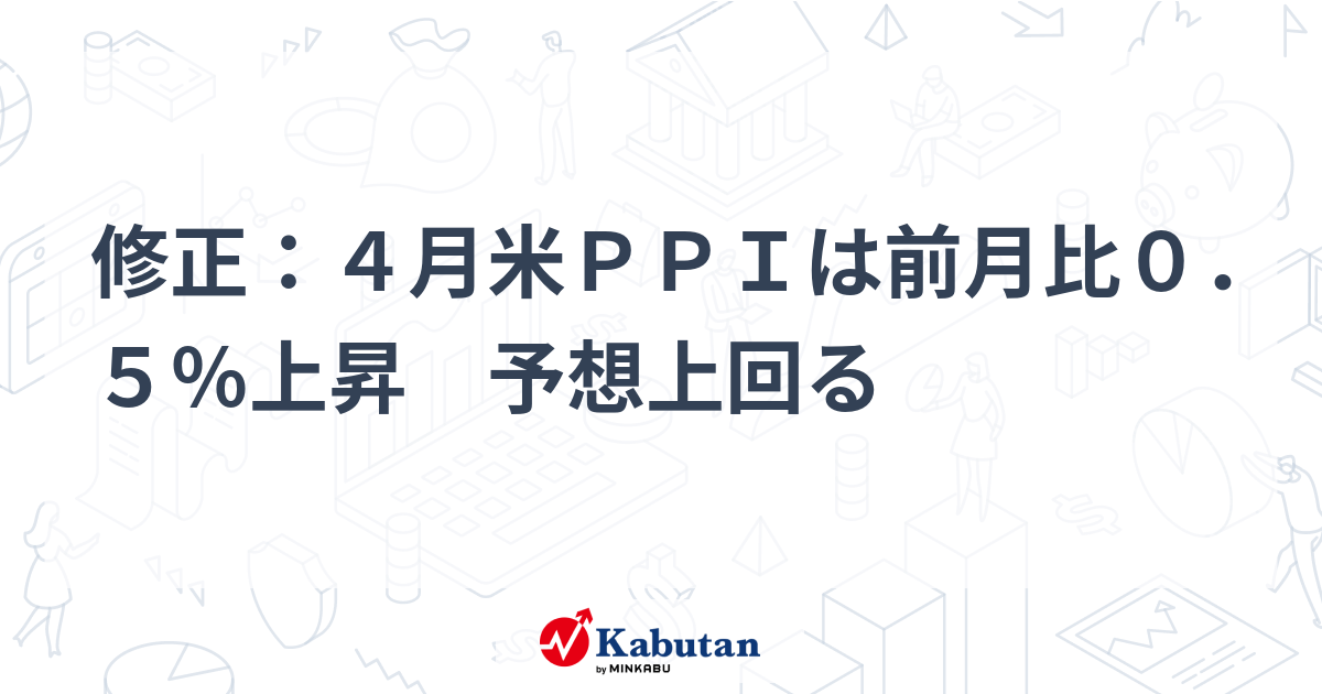 修正：4月米PPIは前月比0．5％上昇 予想上回る | 経済 - 株探ニュース
