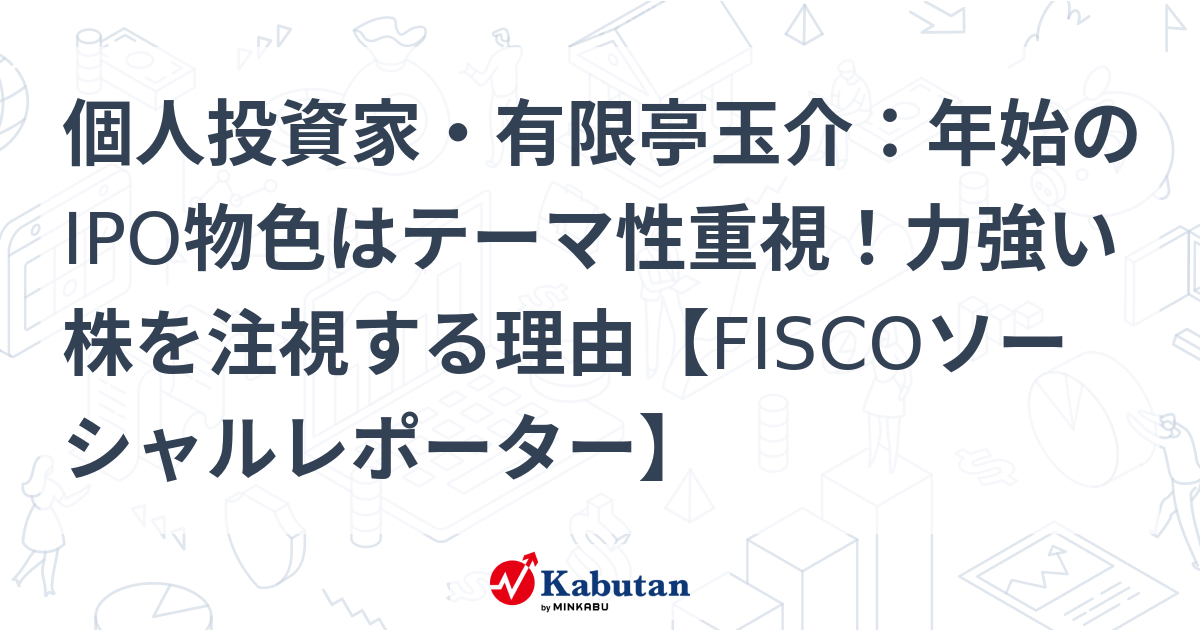個人投資家・有限亭玉介：年始のIPO物色はテーマ性重視！力強い株を注視する理由【FISCOソーシャルレポーター】 | 特集 - 株探ニュース