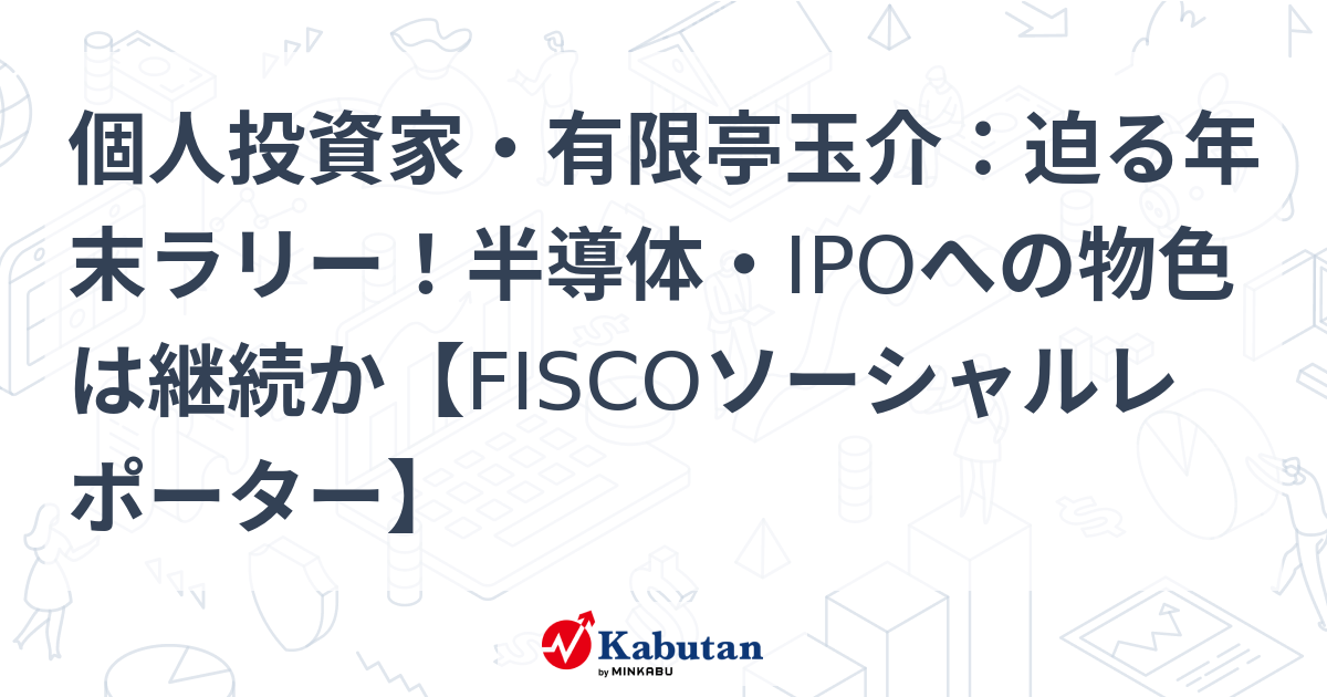 個人投資家・有限亭玉介：迫る年末ラリー！半導体・IPOへの物色は継続か【FISCOソーシャルレポーター】 | 特集 - 株探ニュース