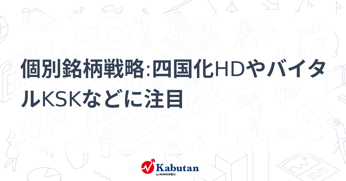 個別銘柄戦略:四国化HDやバイタルKSKなどに注目 | 市況 - 株探ニュース