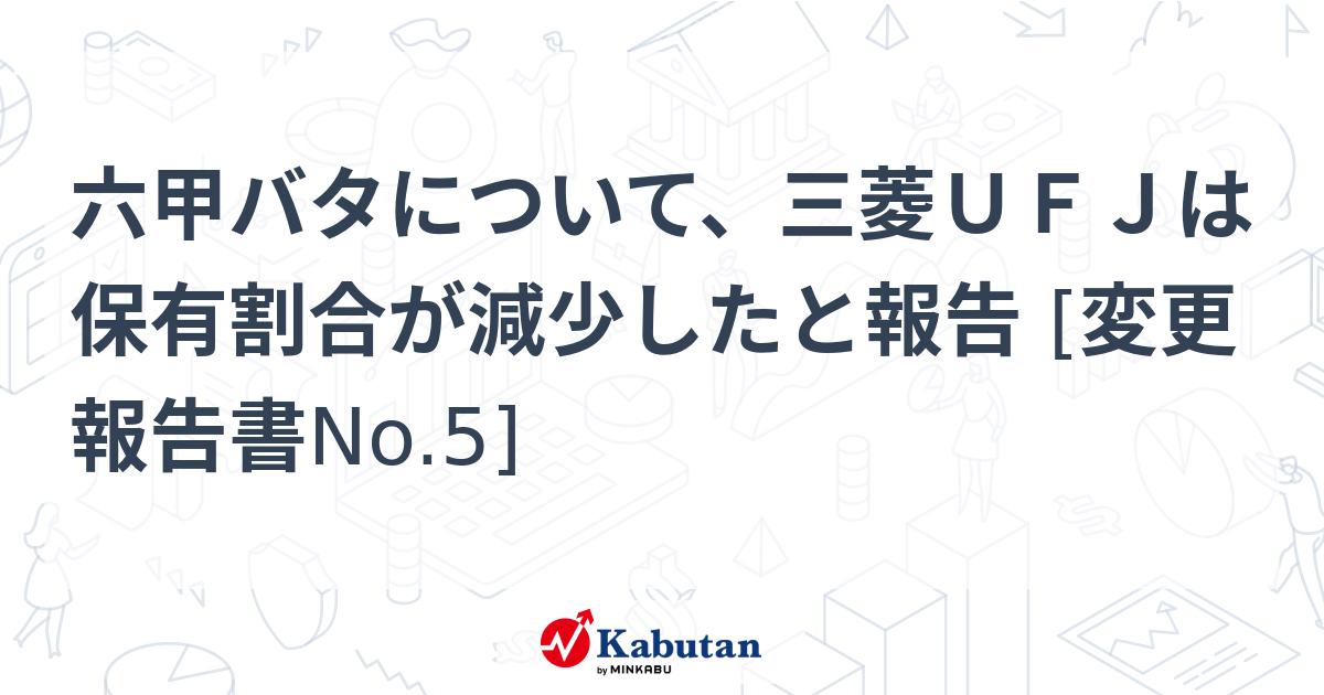 六甲バタについて、三菱UFJは保有割合が減少したと報告 [変更報告書No.5] | 大量保有報告書 - 株探ニュース