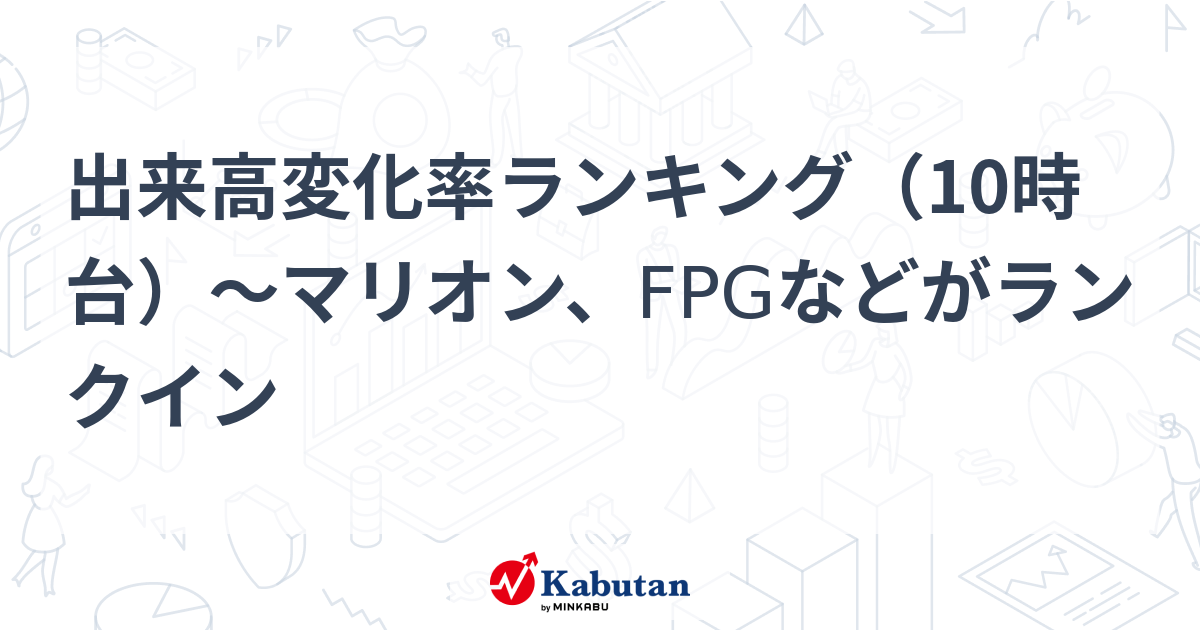 出来高変化率ランキング（10時台）～マリオン、FPGなどがランクイン | 個別株 - 株探ニュース