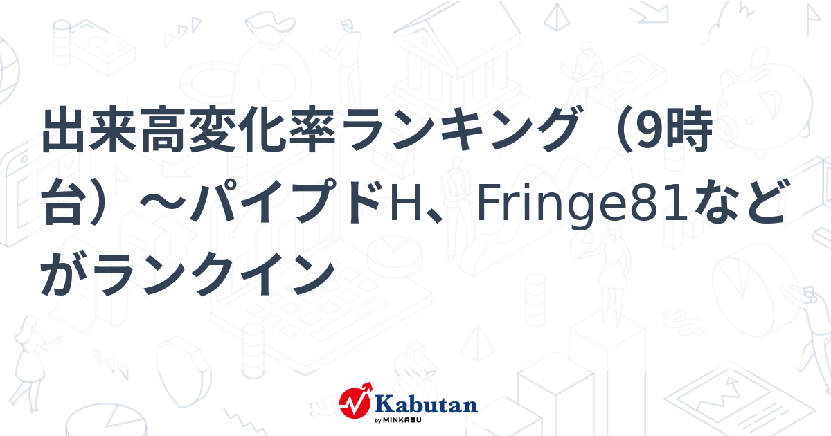 出来高変化率ランキング（9時台）～パイプドH、Fringe81などがランクイン | 個別株 - 株探ニュース