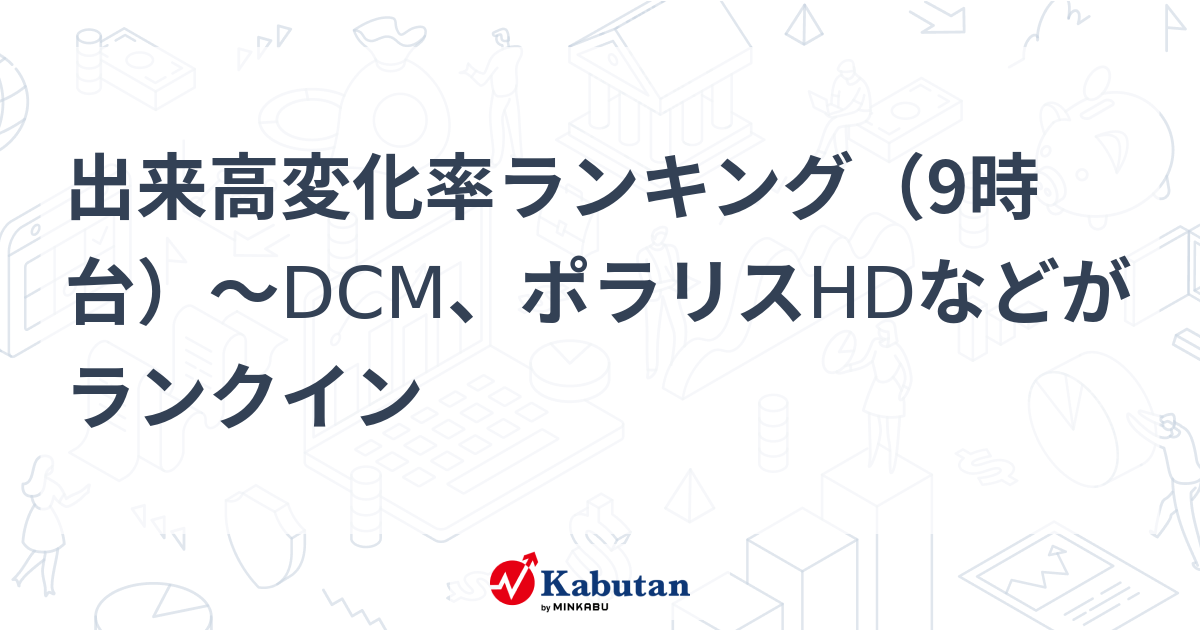 出来高変化率ランキング（9時台）～DCM、ポラリスHDなどがランクイン | 個別株 - 株探ニュース