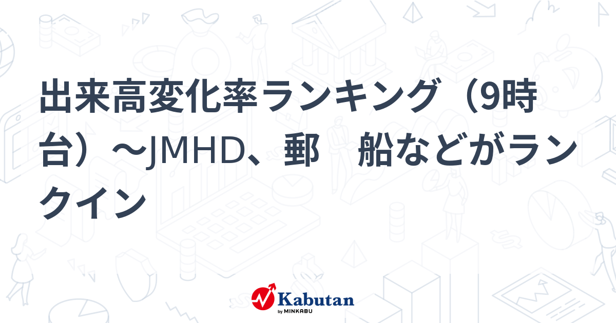 出来高変化率ランキング（9時台）～JMHD、郵 船などがランクイン | 個別株 - 株探ニュース