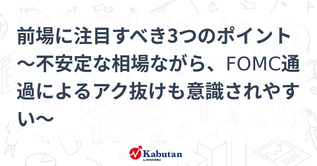 前場に注目すべき3つのポイント～不安定な相場ながら、FOMC通過によるアク抜けも意識されやすい～ | 市況 - 株探ニュース