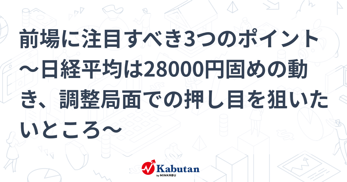 前場に注目すべき3つのポイント～日経平均は28000円固めの動き、調整局面での押し目を狙いたいところ～ 市況 株探ニュース
