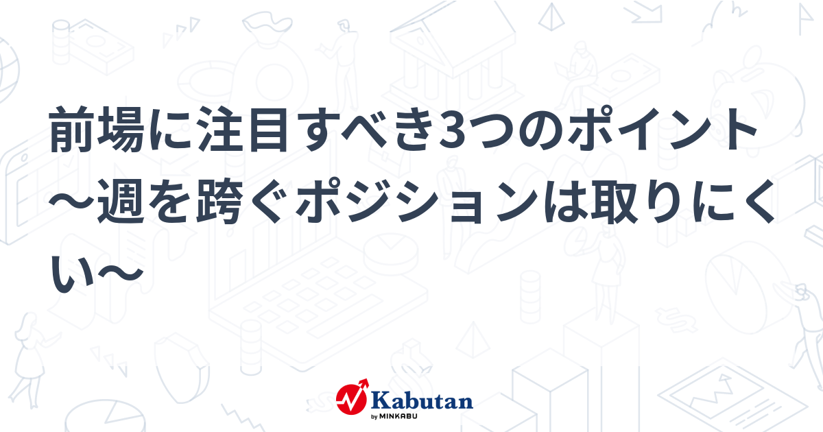 前場に注目すべき3つのポイント～週を跨ぐポジションは取りにくい～ | 市況 - 株探ニュース