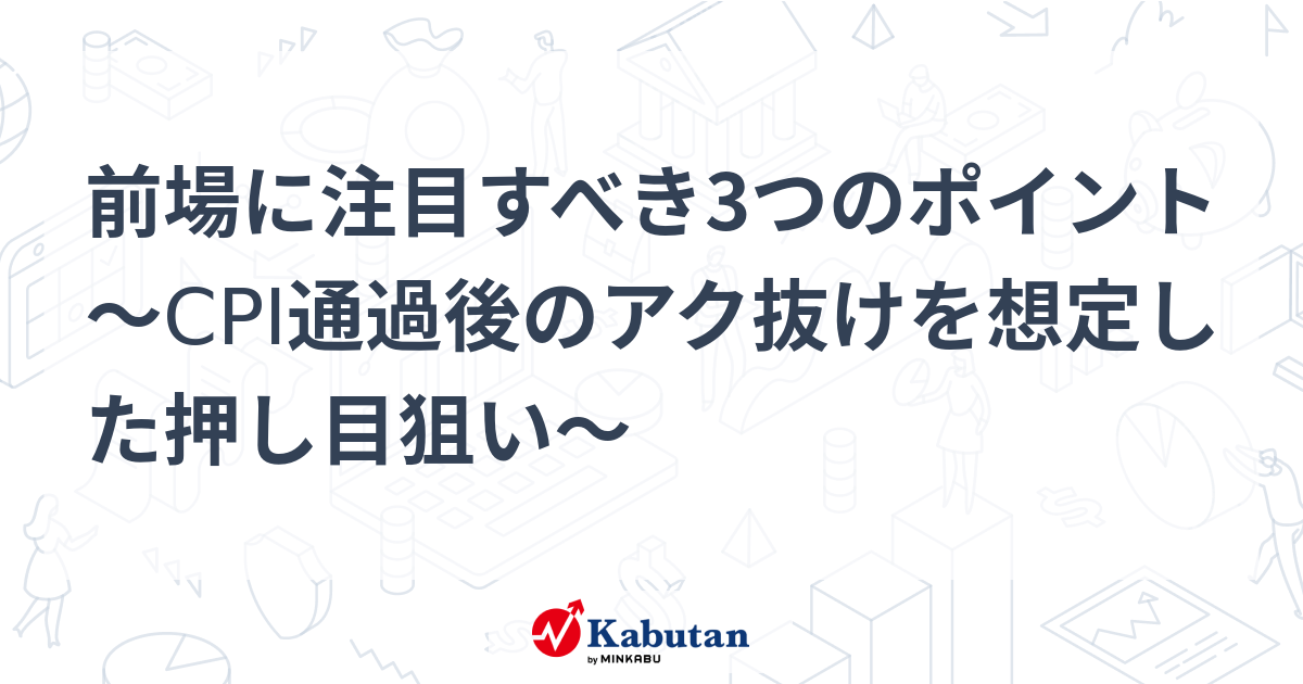 前場に注目すべき3つのポイント～CPI通過後のアク抜けを想定した押し目狙い～ | 市況 - 株探ニュース