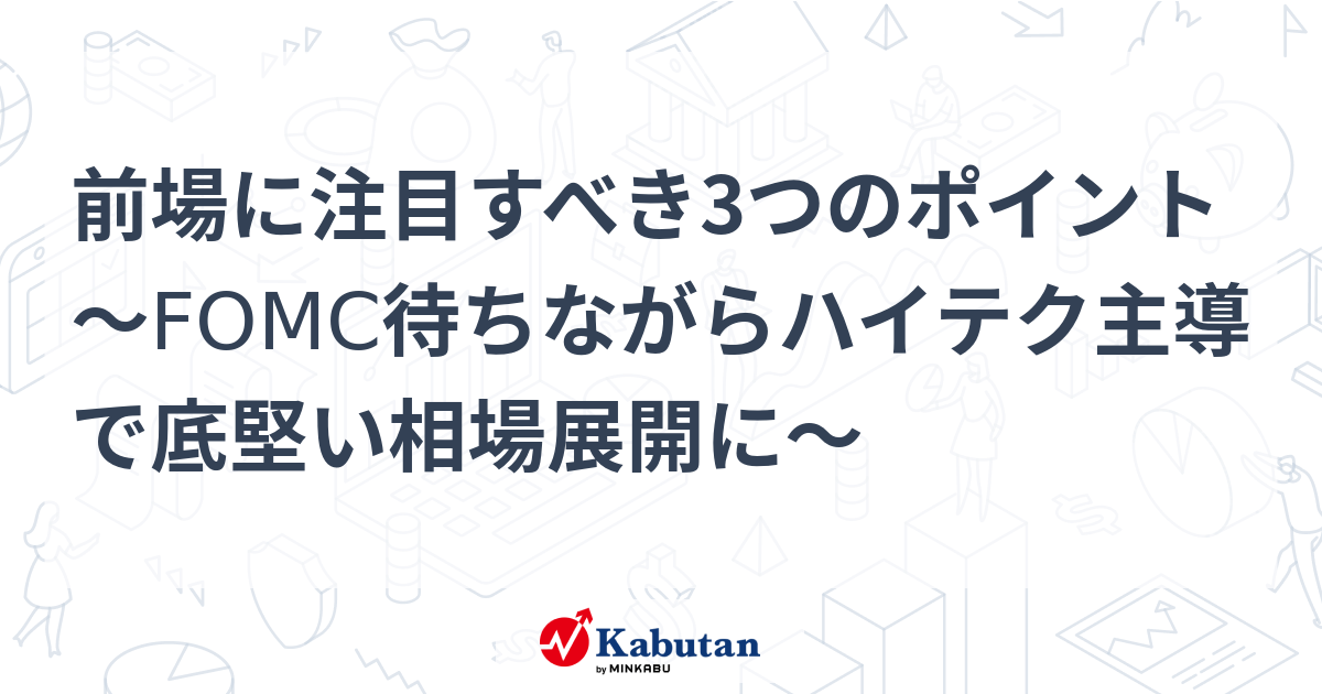 前場に注目すべき3つのポイント～FOMC待ちながらハイテク主導で底堅い相場展開に～ | 市況 - 株探ニュース
