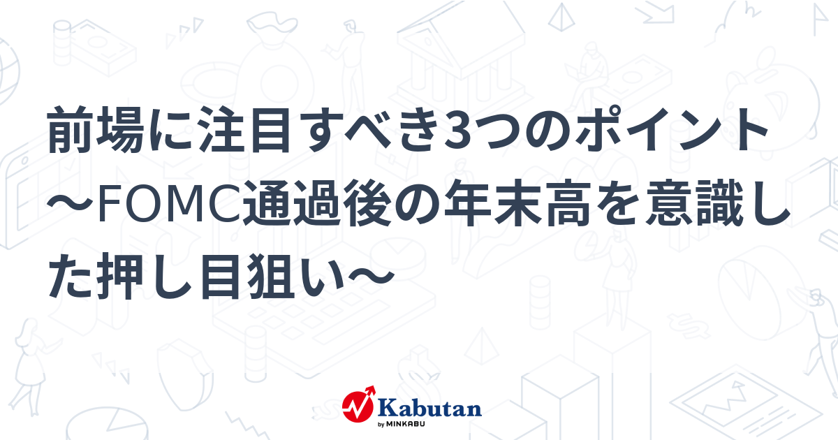 前場に注目すべき3つのポイント～FOMC通過後の年末高を意識した押し目狙い～ | 市況 - 株探ニュース