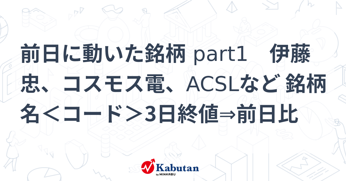 前日に動いた銘柄 part1 伊藤忠、コスモス電、ACSLなど 銘柄名＜コード＞3日終値⇒前日比 | 個別株 - 株探ニュース