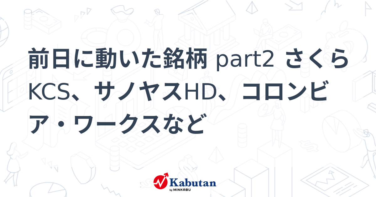 前日に動いた銘柄 part2 さくらKCS、サノヤスHD、コロンビア・ワークスなど | 個別株 - 株探ニュース