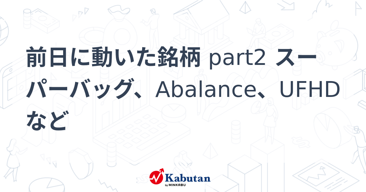 前日に動いた銘柄 part2 スーパーバッグ、Abalance、UFHDなど | 個別株 - 株探ニュース