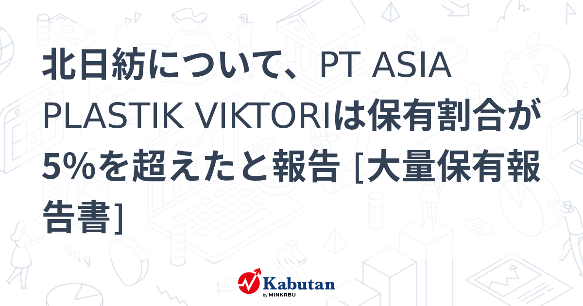 北日紡について、PT ASIA PLASTIK VIKTORIは保有割合が5％を超えたと報告 [大量保有報告書] | 大量保有報告書 - 株探ニュース