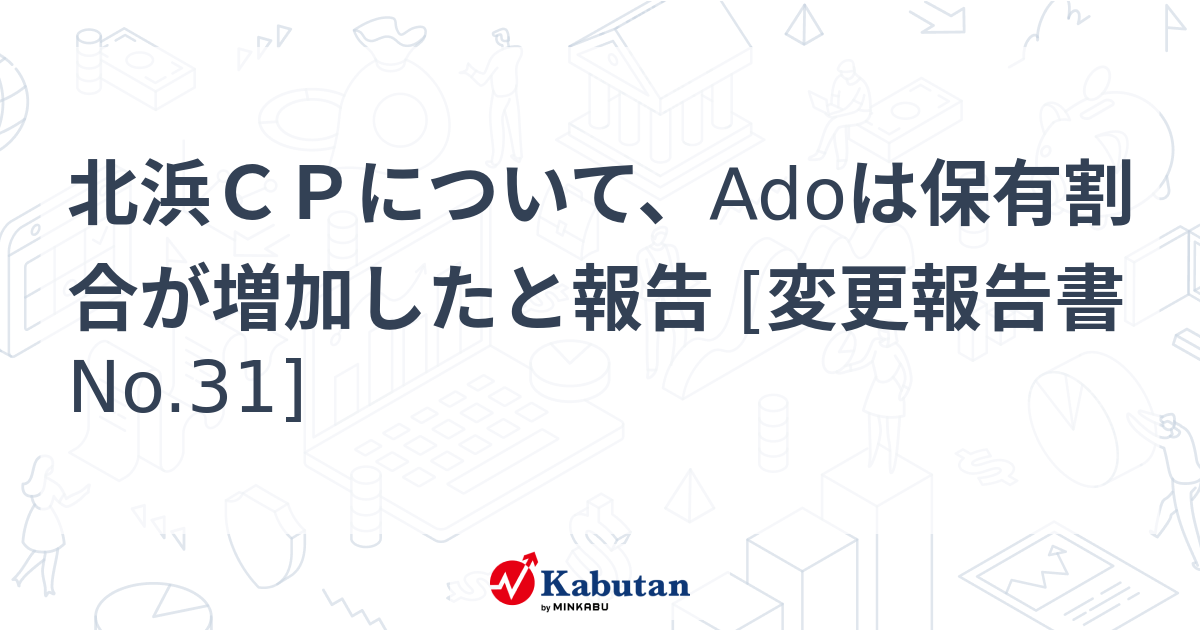 北浜CPについて、Adoは保有割合が増加したと報告 [変更報告書No.31] | 大量保有報告書 - 株探ニュース