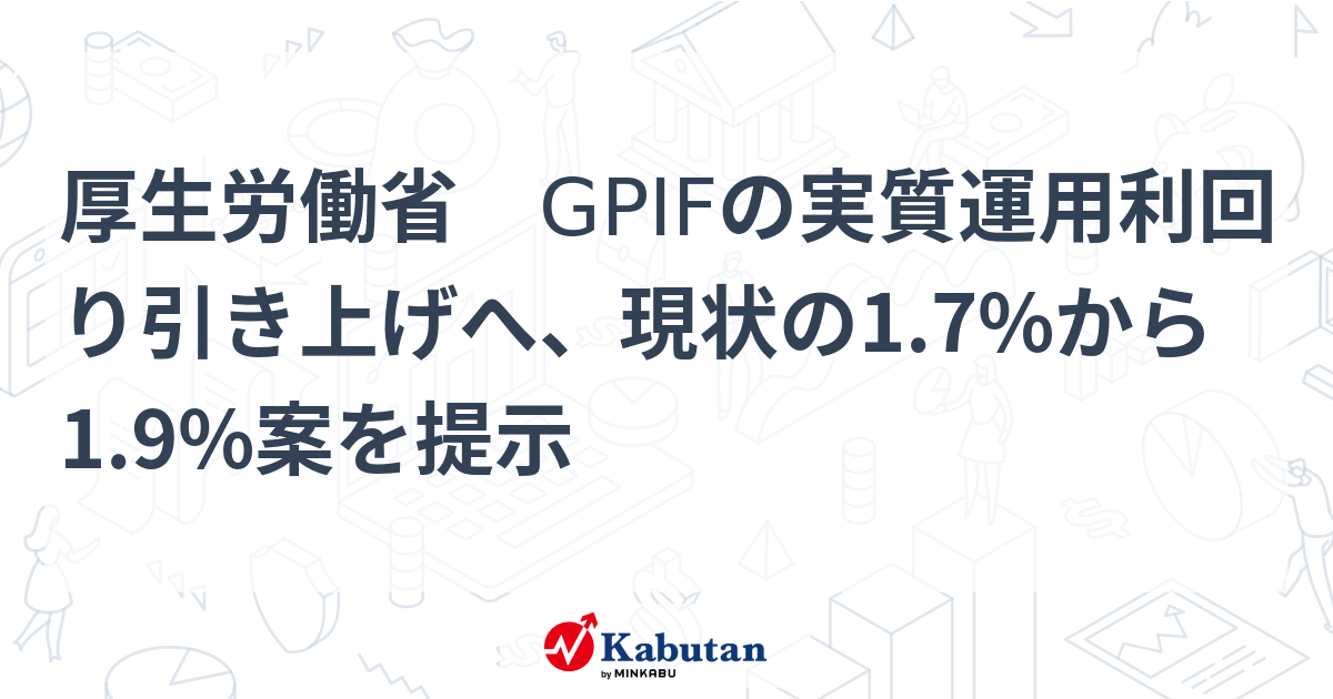 厚生労働省 GPIFの実質運用利回り引き上げへ、現状の1.7%から1.9%案を提示 | 市況 - 株探ニュース