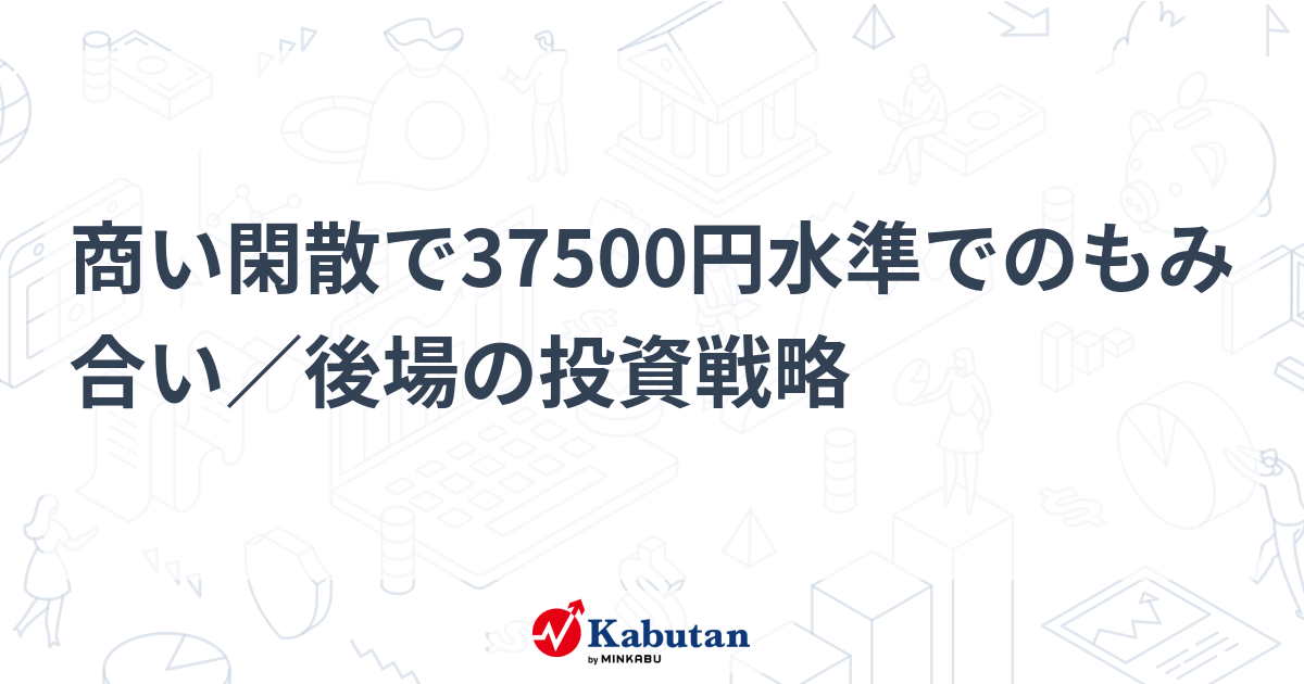 商い閑散で37500円水準でのもみ合い／後場の投資戦略 | 市況 - 株探ニュース