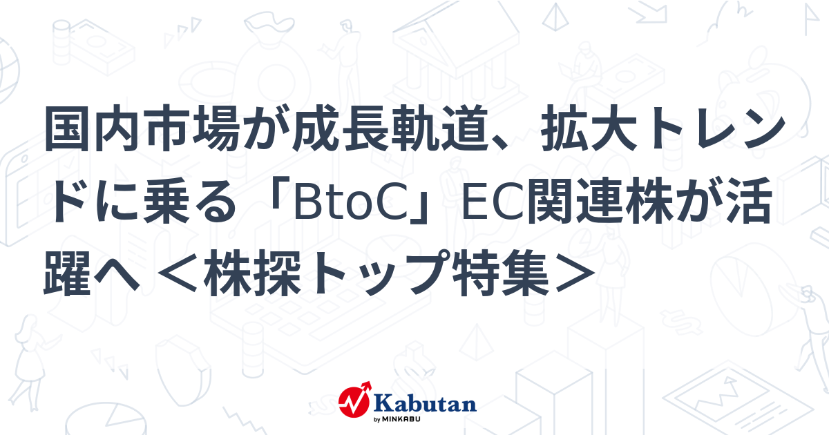 国内市場が成長軌道、拡大トレンドに乗る「BtoC」EC関連株が活躍へ ＜株探トップ特集＞ | 特集 - 株探ニュース