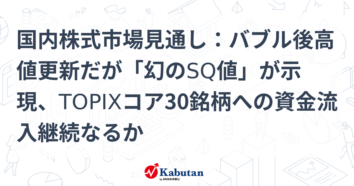国内株式市場見通し：バブル後高値更新だが「幻のSQ値」が示現、TOPIXコア30銘柄への資金流入継続なるか | 市況 - 株探ニュース