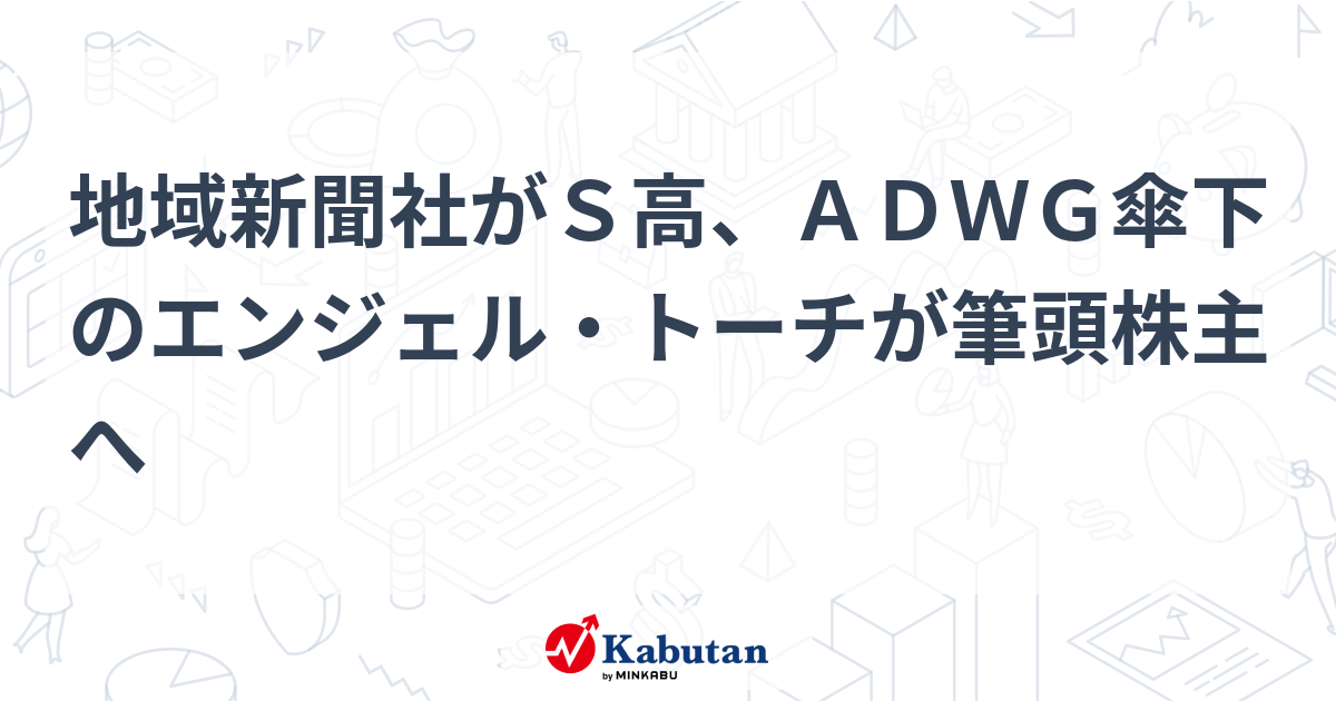 地域新聞社がS高、ADWG傘下のエンジェル・トーチが筆頭株主へ | 個別株 - 株探ニュース