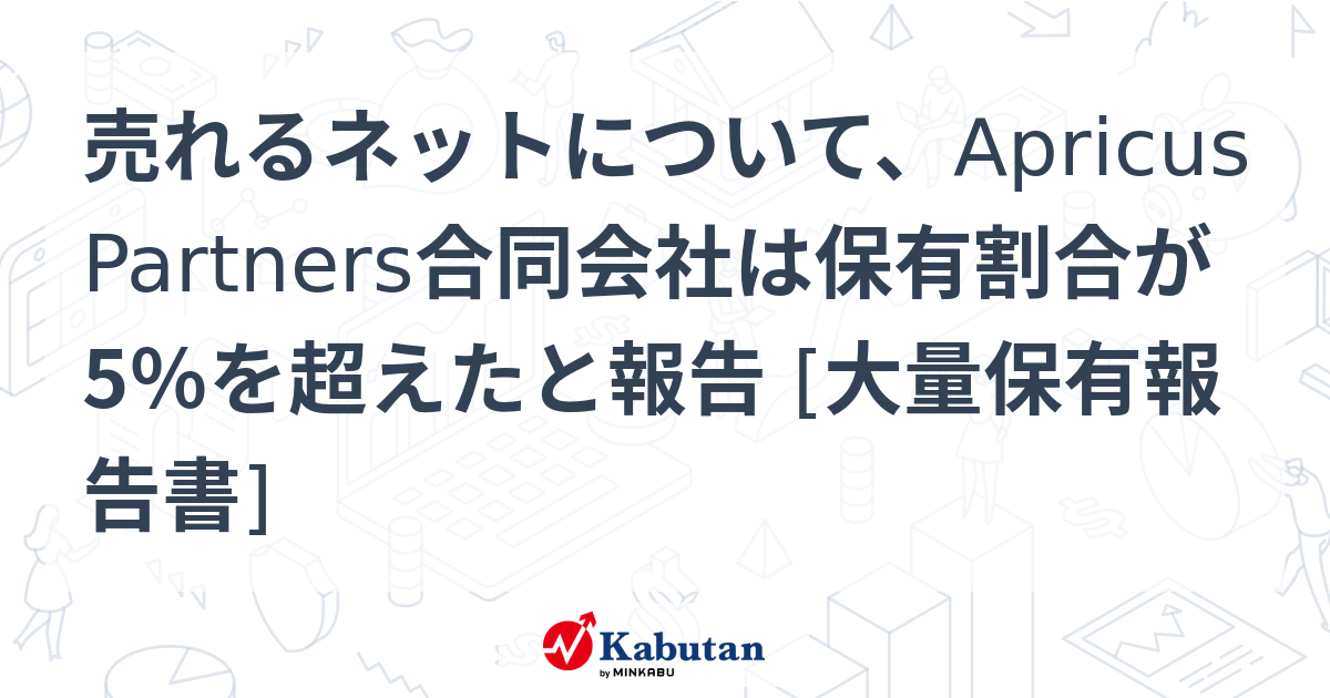 売れるネットについて、Apricus Partners合同会社は保有割合が5％を超えたと報告 [大量保有報告書] | 大量保有報告書 - 株探ニュース