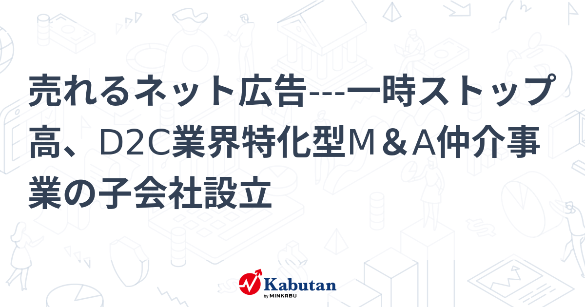 売れるネット広告---一時ストップ高、D2C業界特化型M＆A仲介事業の子会社設立 | 個別株 - 株探ニュース