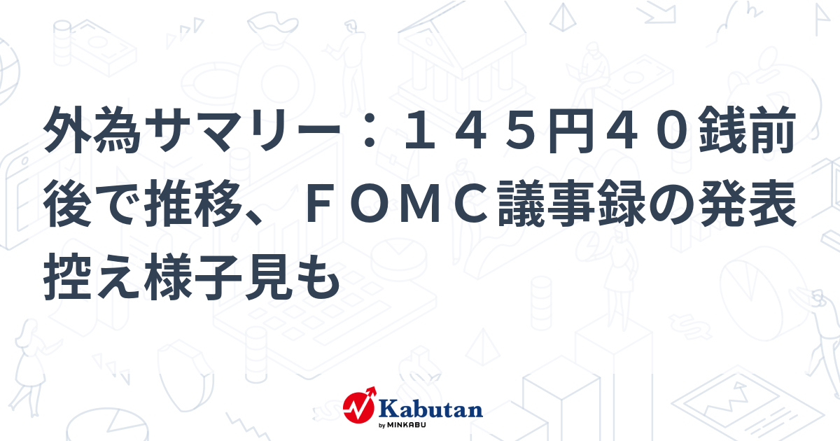 外為サマリー：145円40銭前後で推移、FOMC議事録の発表控え様子見も | 通貨 - 株探ニュース