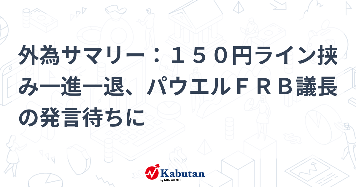 外為サマリー：150円ライン挟み一進一退、パウエルFRB議長の発言待ちに | 通貨 - 株探ニュース