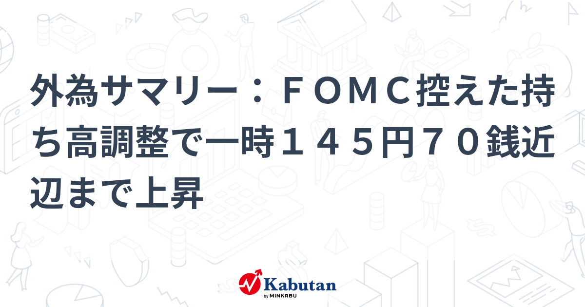 外為サマリー：FOMC控えた持ち高調整で一時145円70銭近辺まで上昇 | 通貨 - 株探ニュース