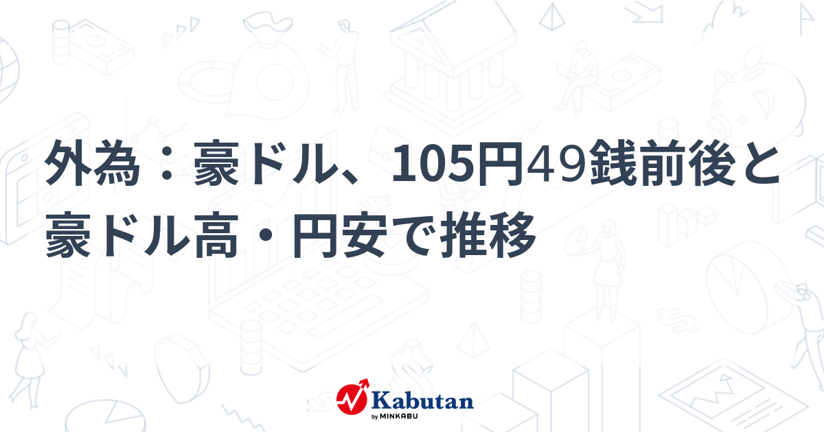 外為：豪ドル、105円49銭前後と豪ドル高・円安で推移 | 通貨 - 株探ニュース