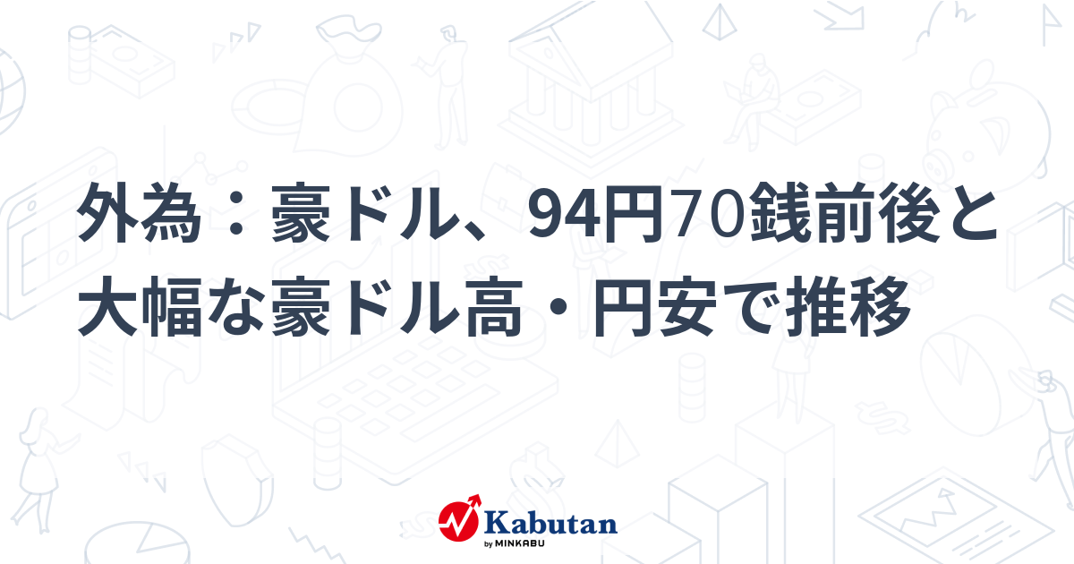 外為：豪ドル、94円70銭前後と大幅な豪ドル高・円安で推移 | 通貨 - 株探ニュース