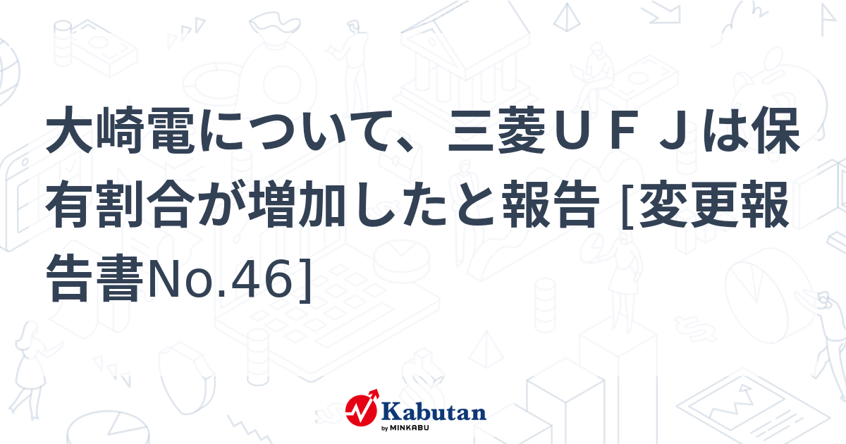 大崎電について、三菱UFJは保有割合が増加したと報告 [変更報告書No.46] | 大量保有報告書 - 株探ニュース