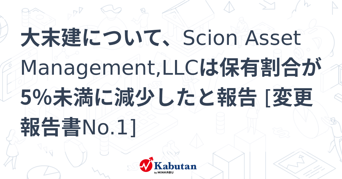 大末建について、Scion Asset Management,LLCは保有割合が5％未満に減少したと報告 [変更報告書No.1] | 大量保有 ...