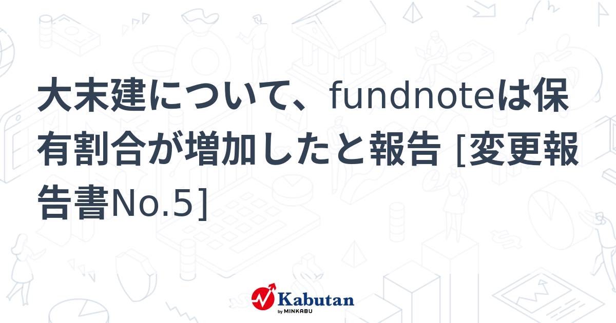 大末建について、fundnoteは保有割合が増加したと報告 [変更報告書No.5] | 大量保有報告書 - 株探ニュース