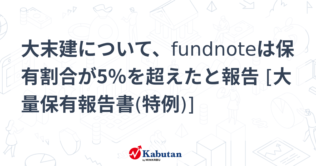 大末建について、fundnoteは保有割合が5％を超えたと報告 [大量保有報告書(特例)] | 大量保有報告書 - 株探ニュース